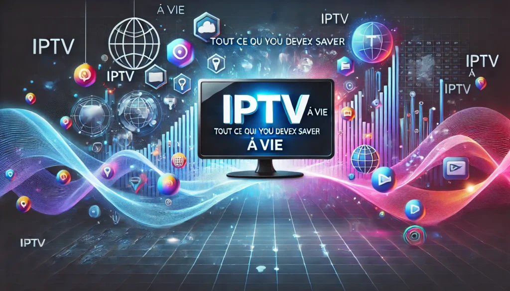 IPTV a Vie : Tout ce que vous devez savoir 2025